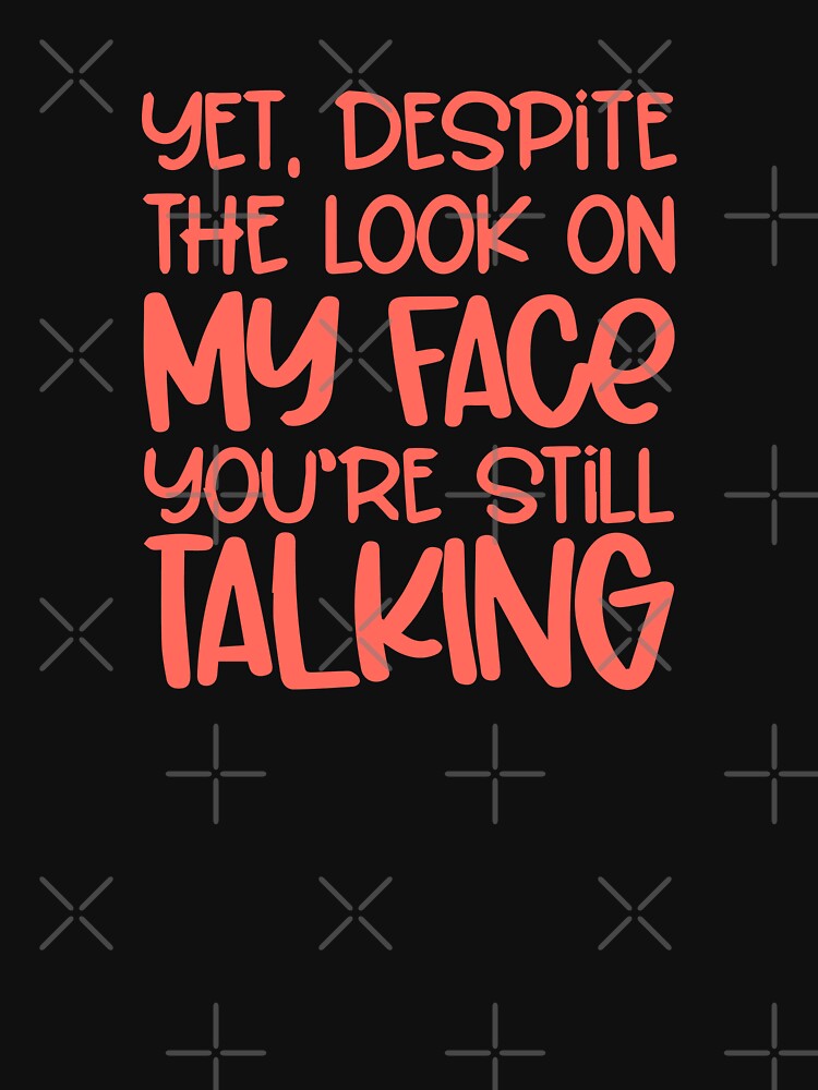 Funny Yet Despite The Look On My Face Youre Still Talking T Shirt