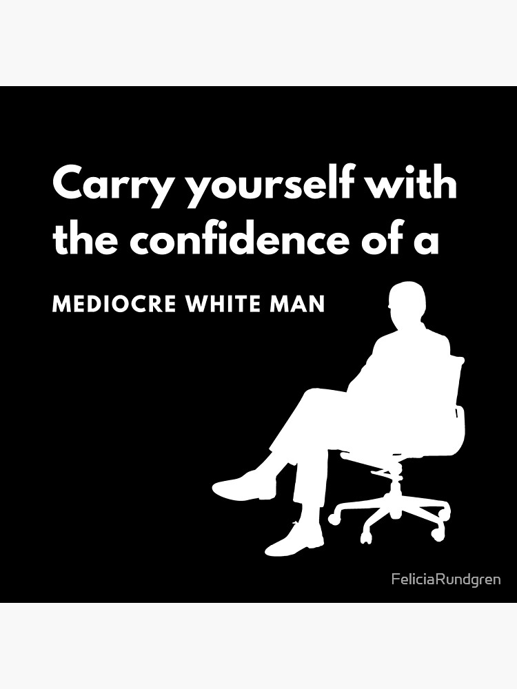 "Carry Yourself with the confidence of a Mediocre white man ...