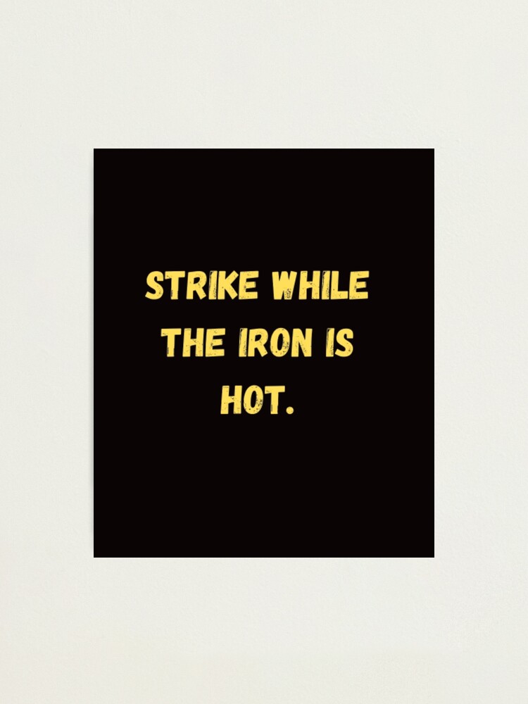 "STRIKE WHILE THE IRON IS HOT." Photographic Print for Sale by LOUCAS6 ...
