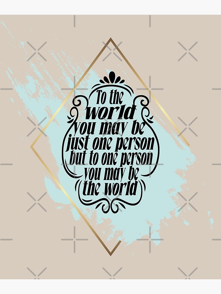 To The World You May Be Just One Person But To One Person You May Be ...