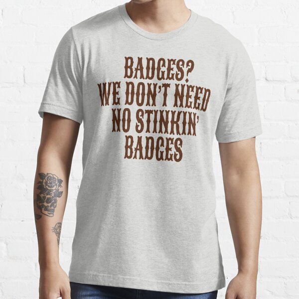 "Badges? We Don't Need No Stinkin Badges" Essential T-Shirt for Sale by ...