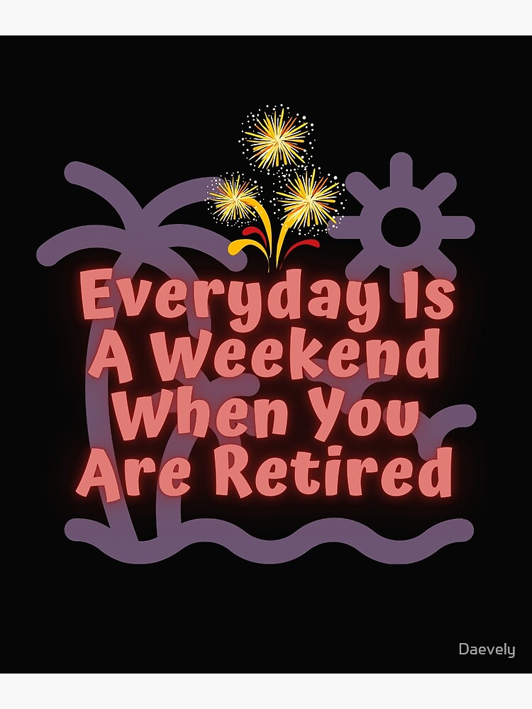 "Everyday Is A Weekend When You Are Retired, weekend, Everyday Is A ...