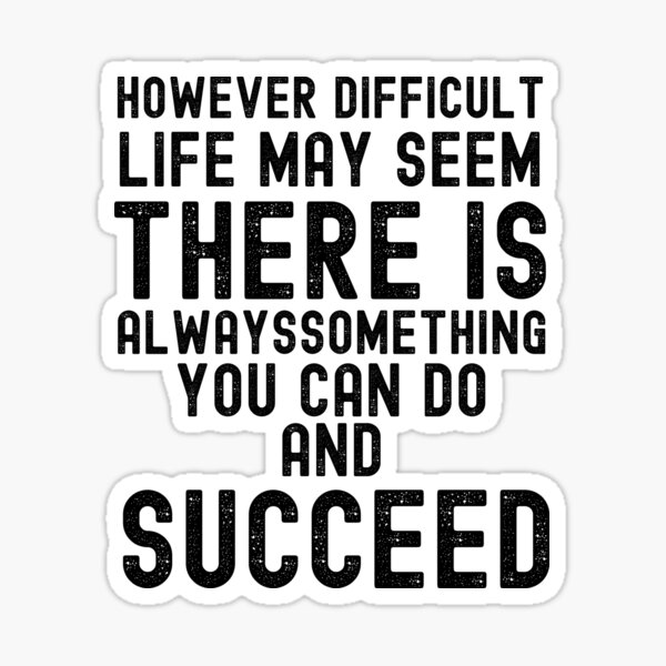 "However difficult life may seem there is always something you can do ...