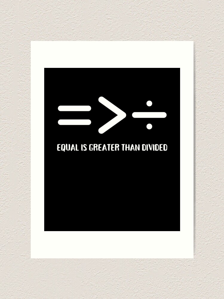 "Equal Is Greater Than Divided, Equal is Greater, Equality Is Greater ...