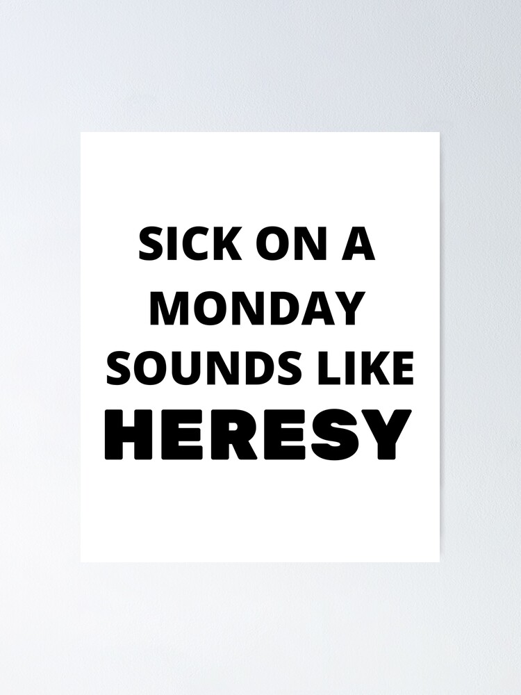 "Sick On A Monday Sounds Like Heresy" Poster for Sale by MrsWichrowski ...