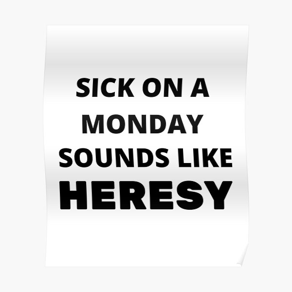 "Sick On A Monday Sounds Like Heresy" Poster for Sale by MrsWichrowski ...