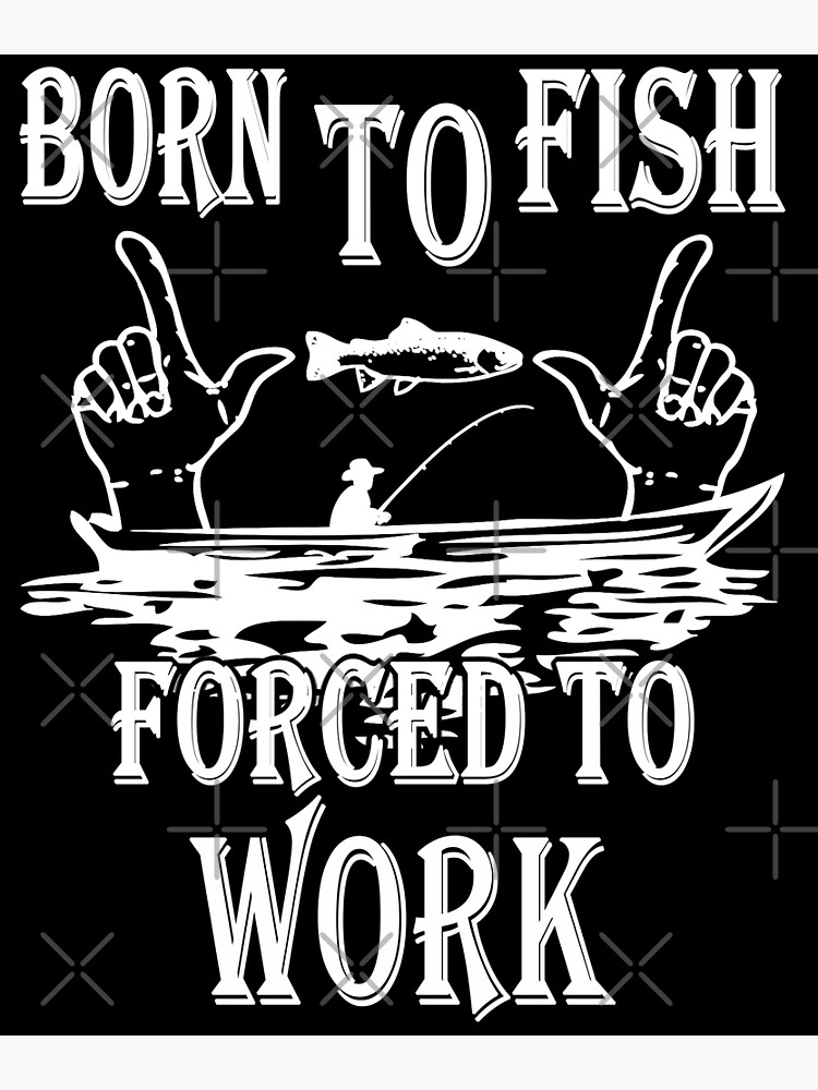 "Born To Fish Forced To Go To Work Funny Fishing" Poster by 2050-STYLE ...