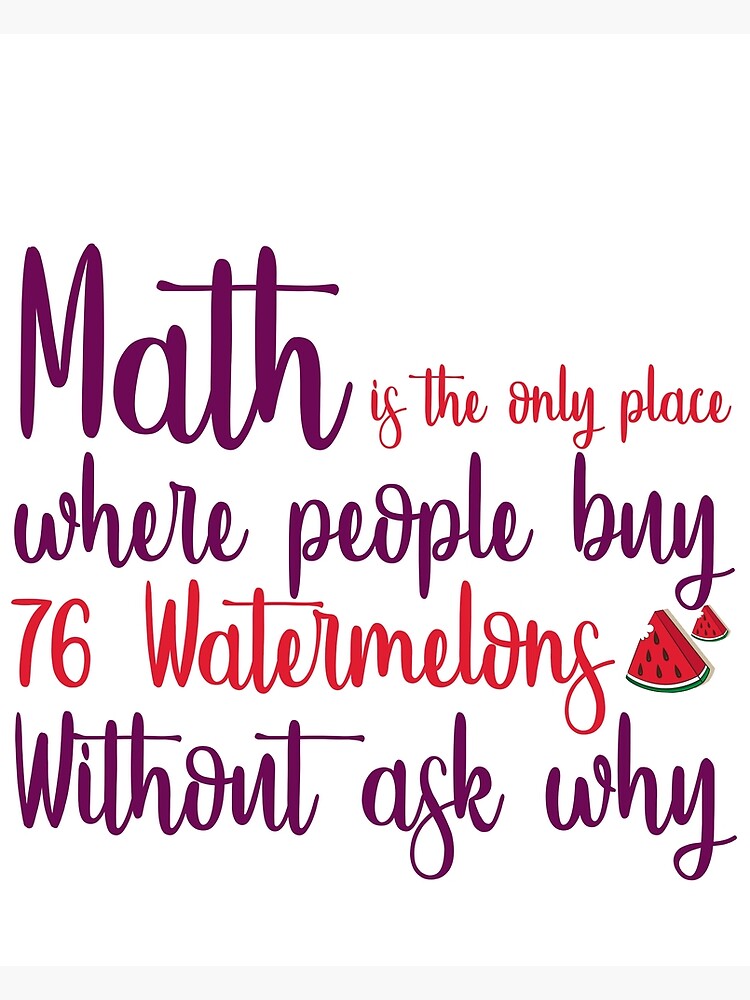 "Math is The only place where people buy watermelons without ask why ...