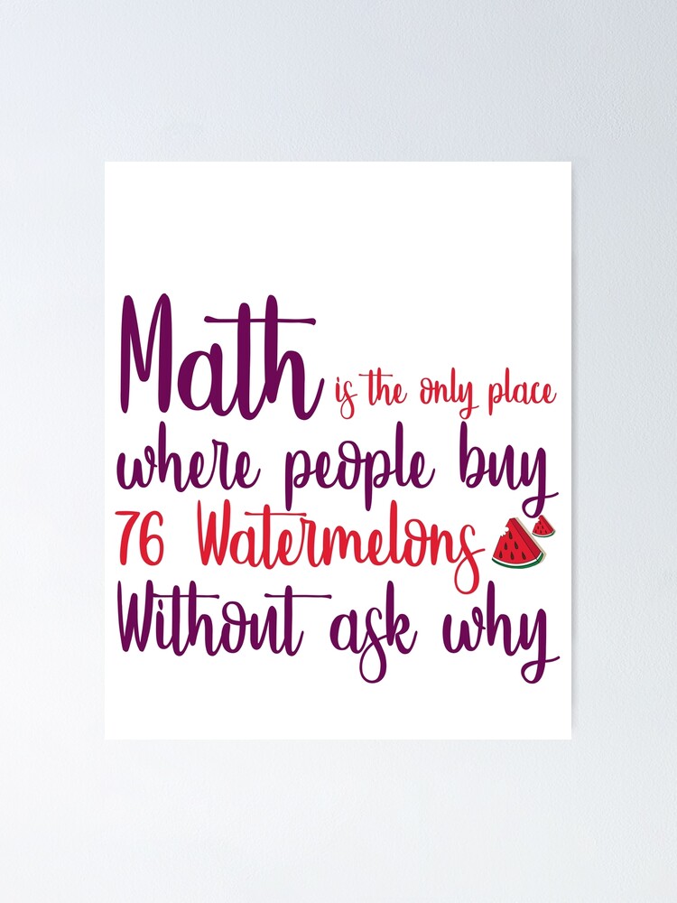 "Math is The only place where people buy watermelons without ask why ...