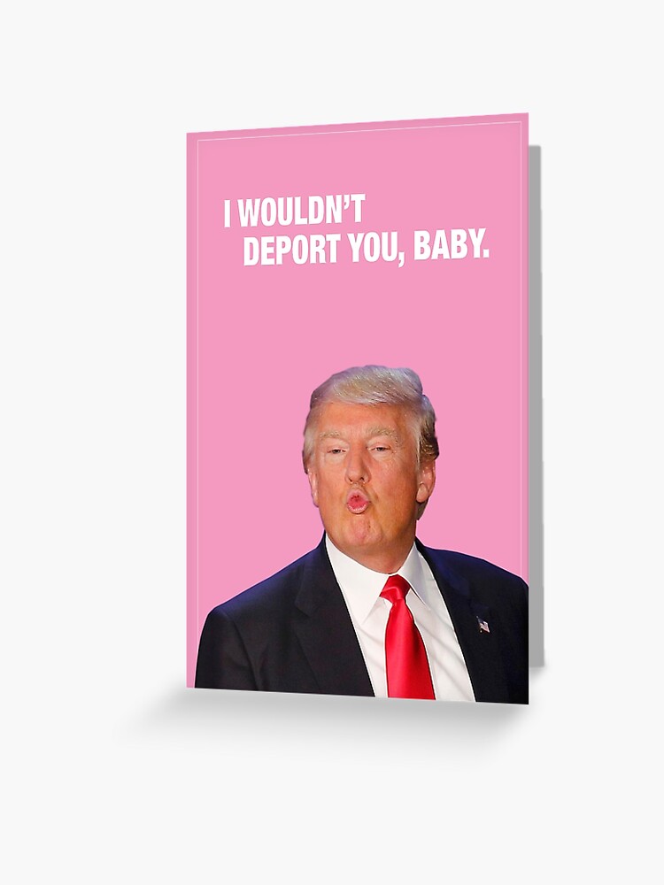 "I Wouldn't Deport You, Baby - Trump Valentine" Greeting Card for Sale ...
