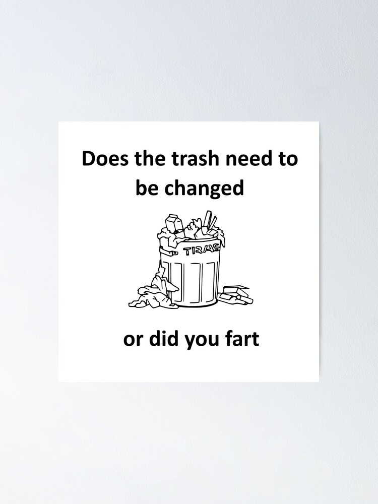"Does the trash need to be changed or did you fart" Poster by ...
