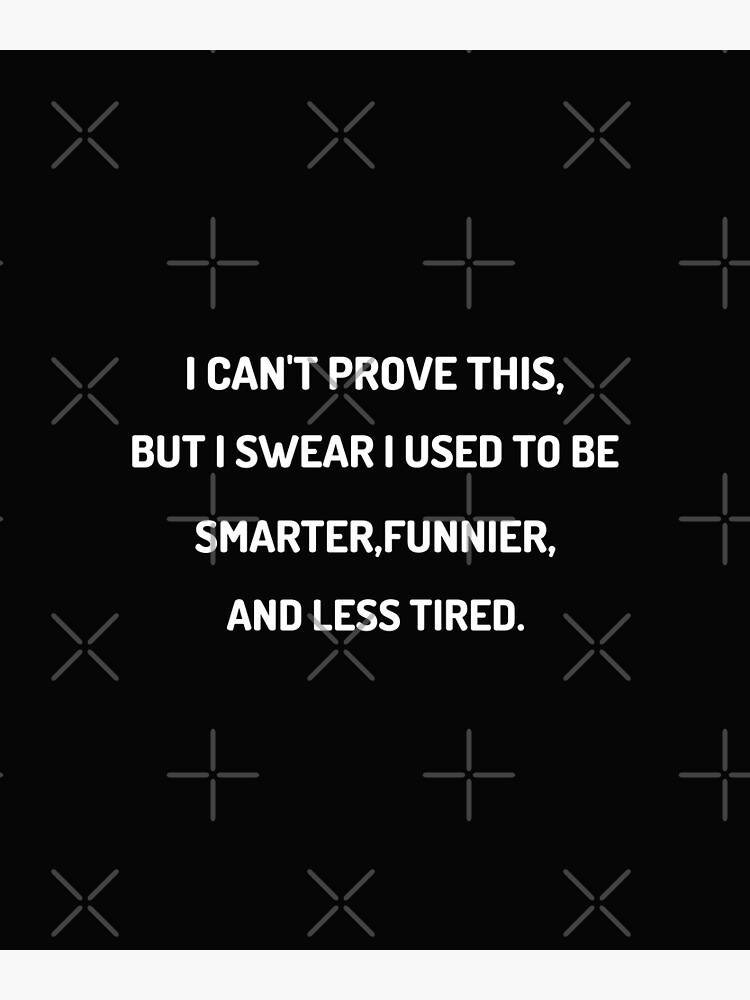 I can't prove this but i swear i used to be smarter, funnier and less ...