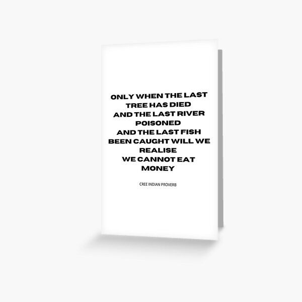 "You cannot eat money. Only when the last tree has died, and the last ...