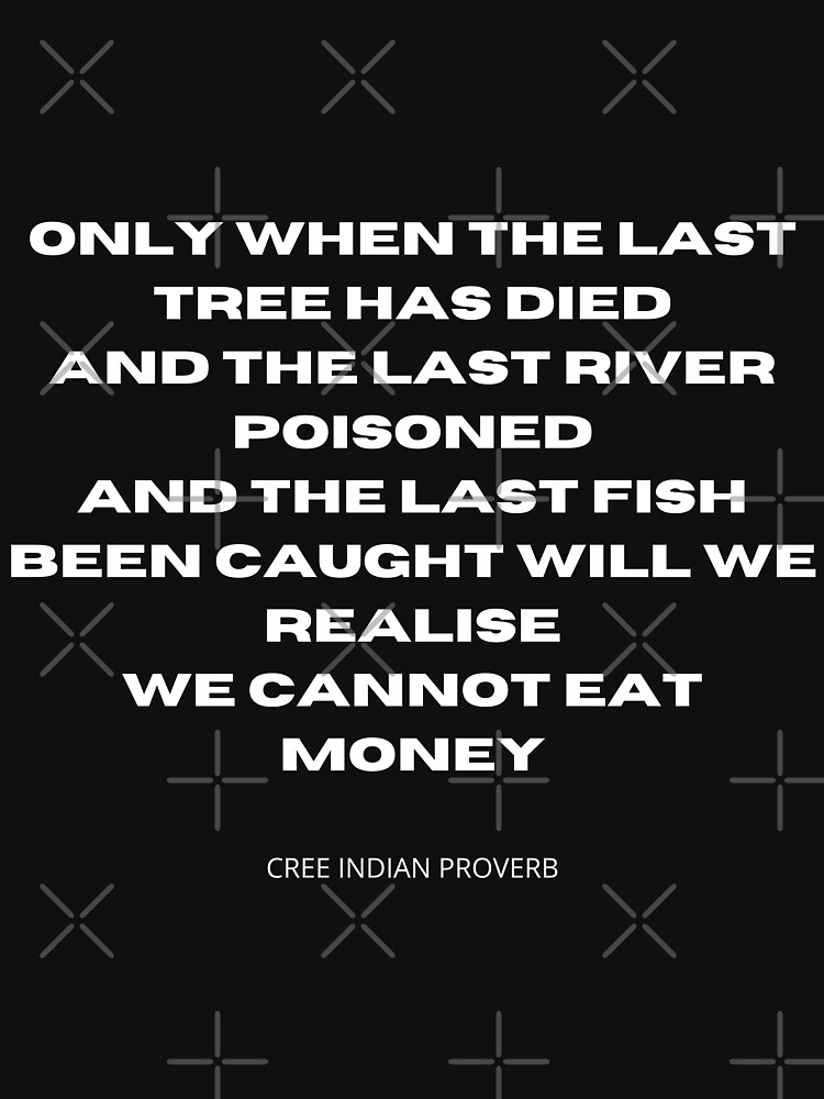 "You cannot eat money. Only when the last tree has died, and the last ...