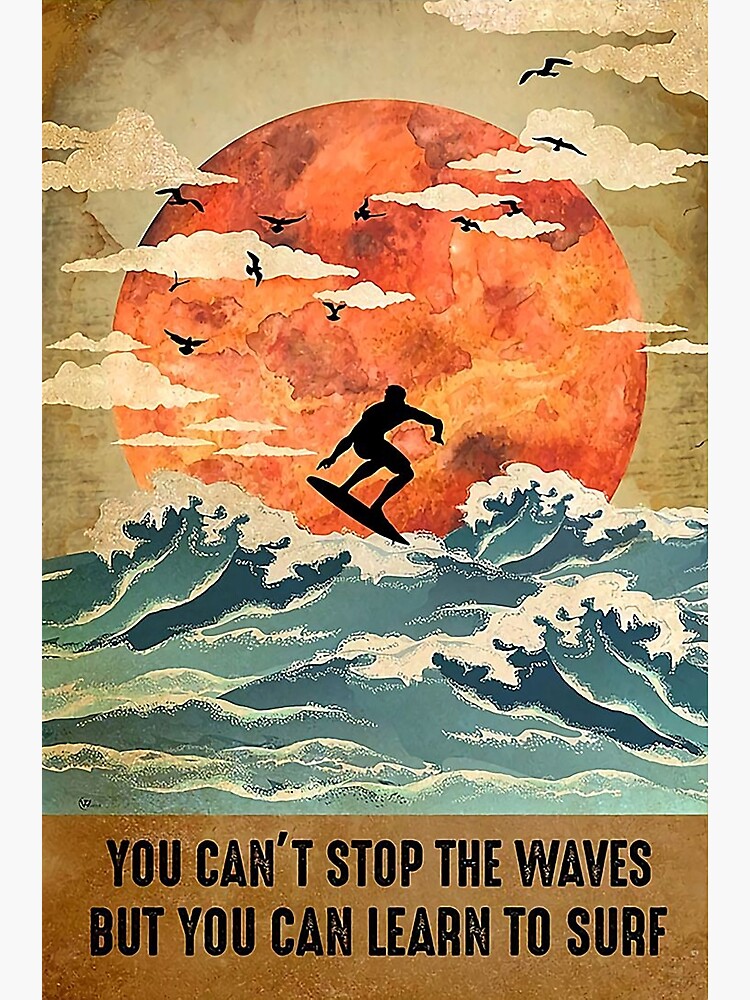 "You Can't Stop The Waves But You Can Learn To Surf" Poster for Sale by ...