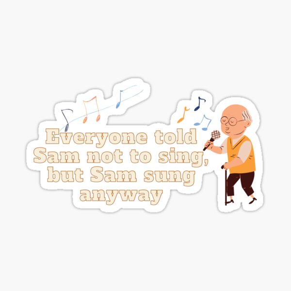 "Everyone told Sam not to sing, but Sam sung anyway." Sticker for Sale ...