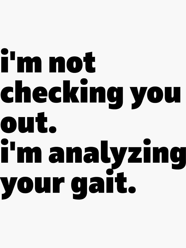 "i'm not checking you out i'm analyzing your gait. Life, Love, Quotes ...
