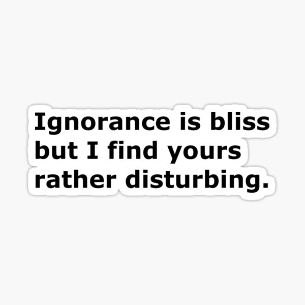" Ignorance is bliss but I find yours rather disturbing." Sticker for ...