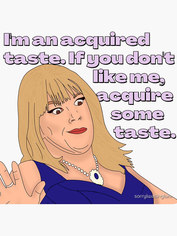 "I'm an acquired taste. If you don't like me, acquire some taste ...