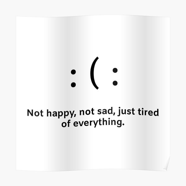 "Not happy not sad just tired of everything" Poster by avit1 | Redbubble