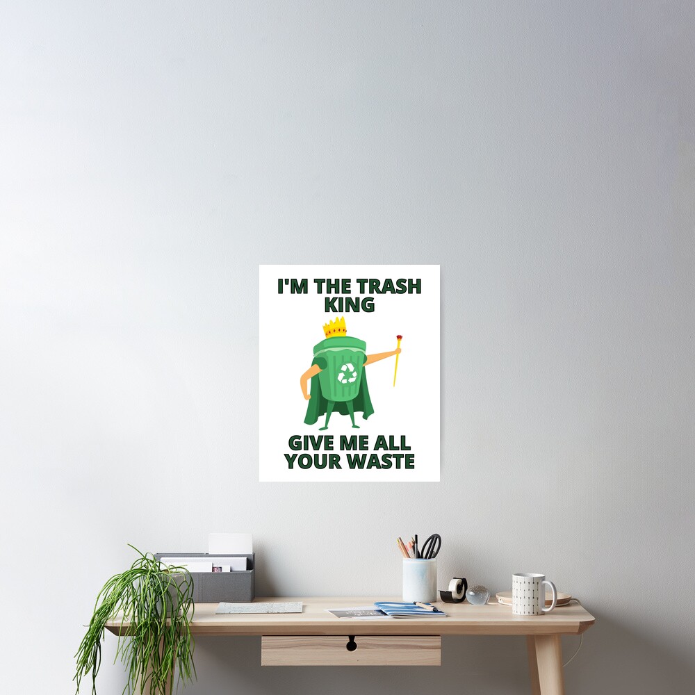 "I'm the trash king. Give me all your waste. Clean Earth." Poster by ...