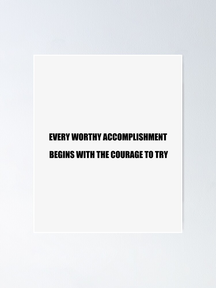 "EVERY WORTHY ACCOMPLISHMENT BEGINS WITH THE COURAGE TO TRY " Poster for Sale by VeloPsyche ...