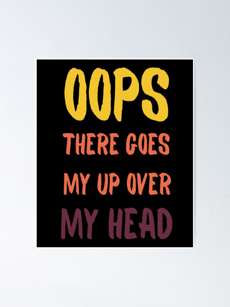 " Oops There Goes My Up Over My Head" Poster by tark6 | Redbubble
