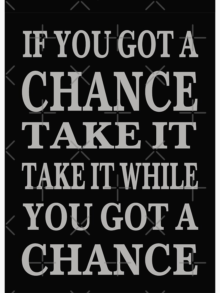 "til you can't, if you got a a chance take it take it while you got a ...
