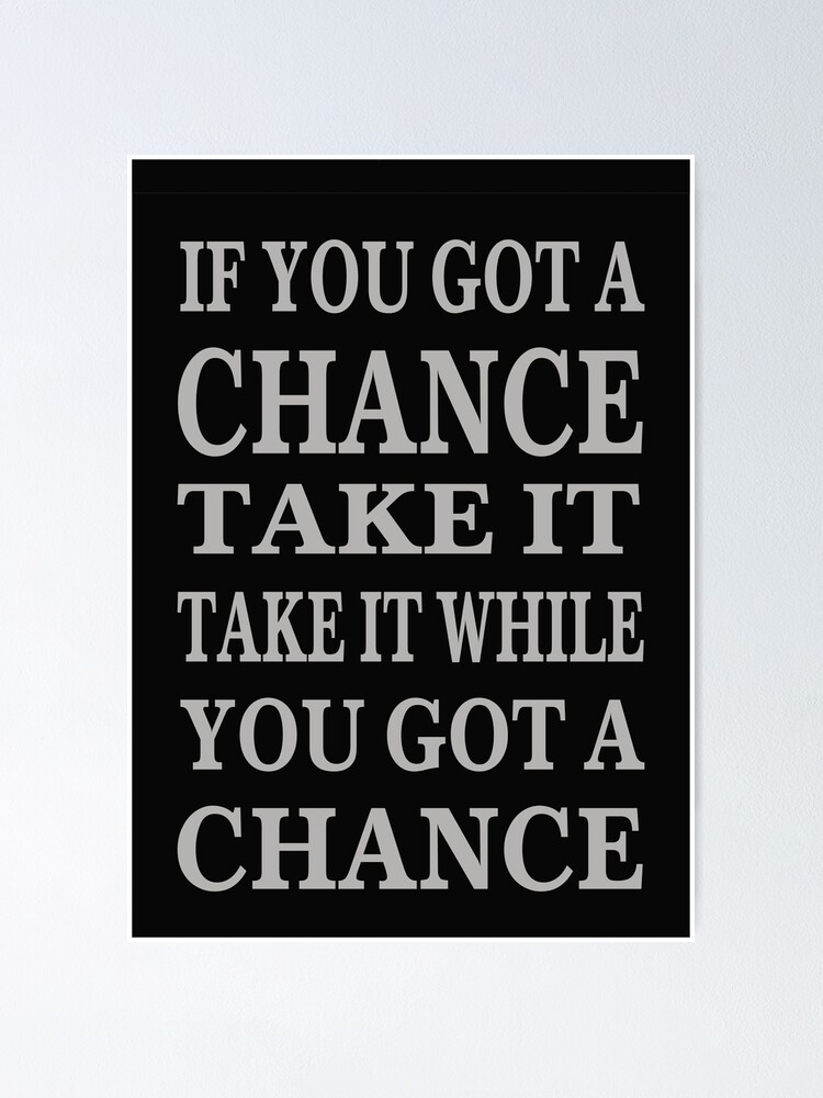 "til you can't, if you got a a chance take it take it while you got a ...