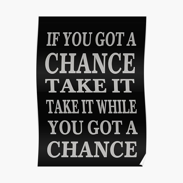 "til you can't, if you got a a chance take it take it while you got a ...