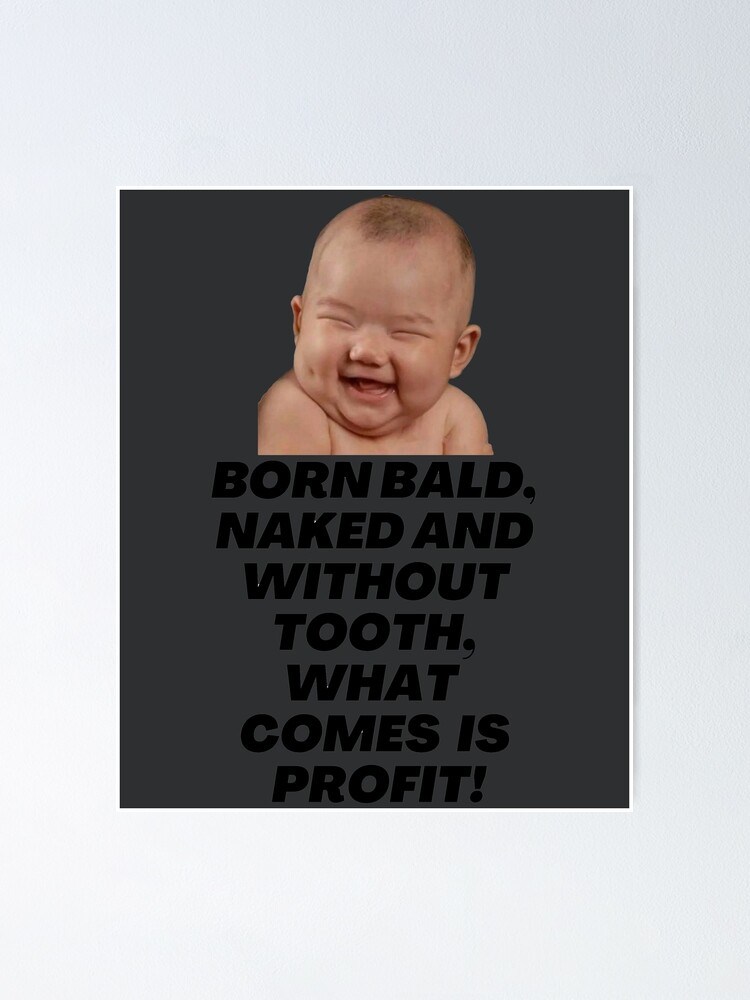 "BORN BALD, NAKED AND WITHOUT TOOTH, WHAT COMES IS PROFIT!" Poster by ...
