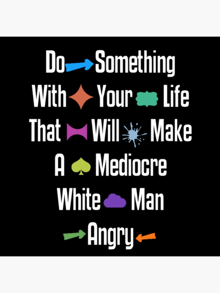 "Do Something With Your Life That Will Make A Mediocre White Man Angry ...