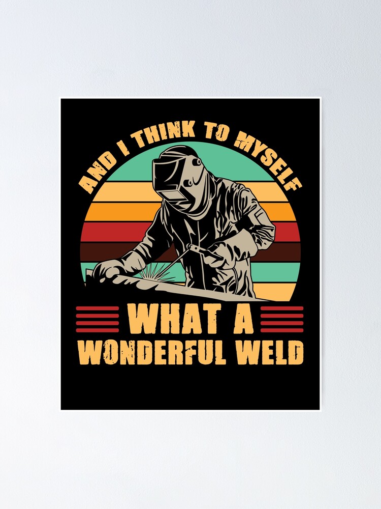"Welding I Think To Myself What A Wonderful Weld Gift Welder" Poster by Spanky3328 | Redbubble