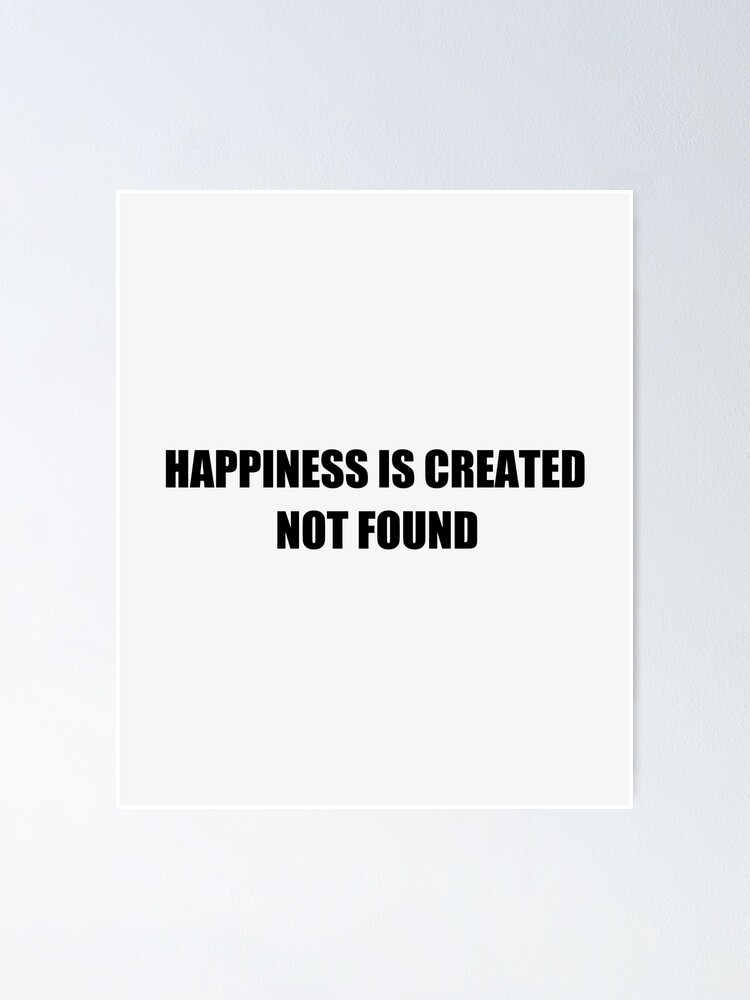 "HAPPINESS IS CREATED NOT FOUND" Poster for Sale by VeloPsyche | Redbubble