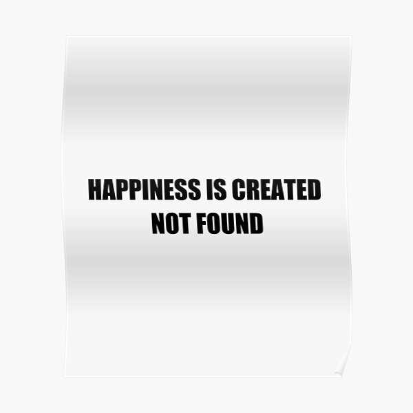"HAPPINESS IS CREATED NOT FOUND" Poster for Sale by VeloPsyche | Redbubble