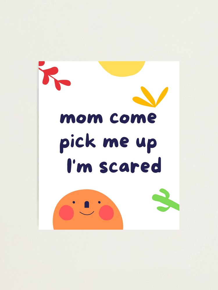 "Mom Come Pick Me Up I'm Scared Meme" Photographic Print by Gohappy ...