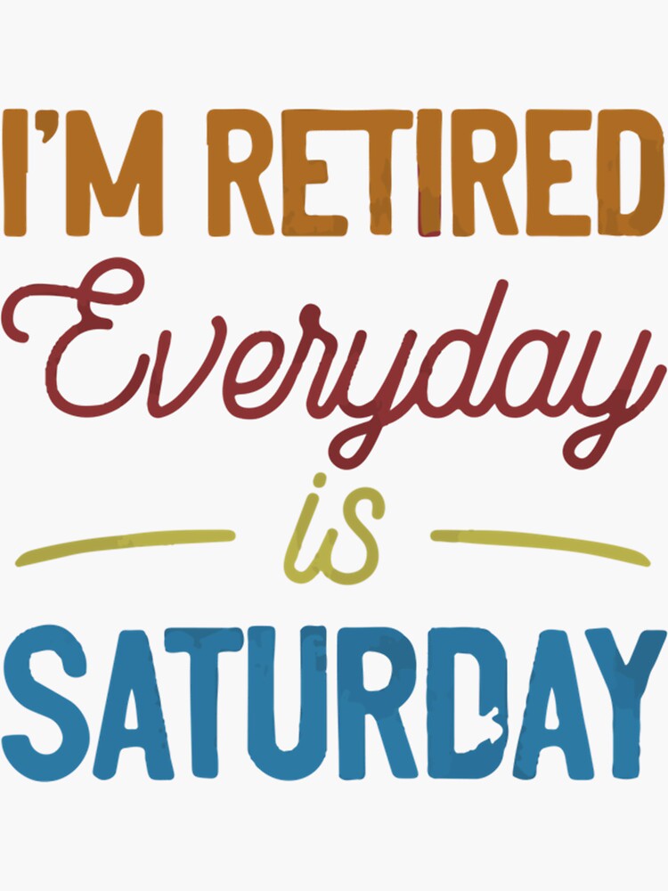 "retired, retirement, every day is a weekend when you are retired ...