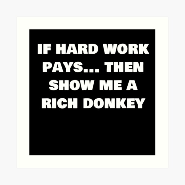 "if hard work pays... then show me a rich donkey" Art Print for Sale by ...