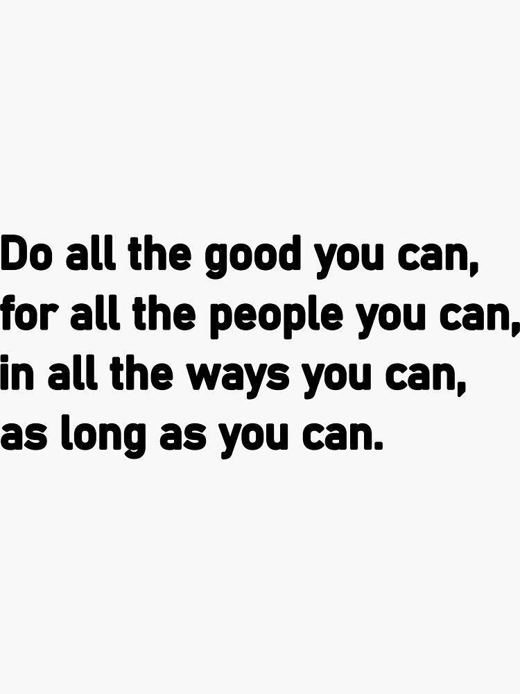 "Do all the good you can for all the people you can in all the ways you ...