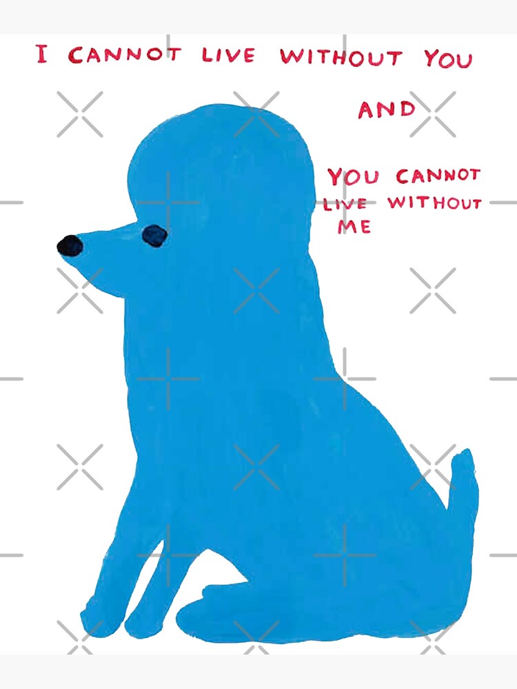 "Copy of David Shrigley Art -i cannot live without you and you cannot ...