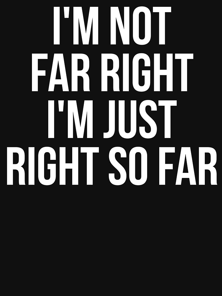 "I’m not Far Right I’m Just Right So Far" T-shirt for Sale by Lizinora ...