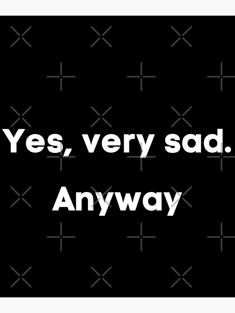 "Yes very sad anyway meme" Poster by Firstsun | Redbubble
