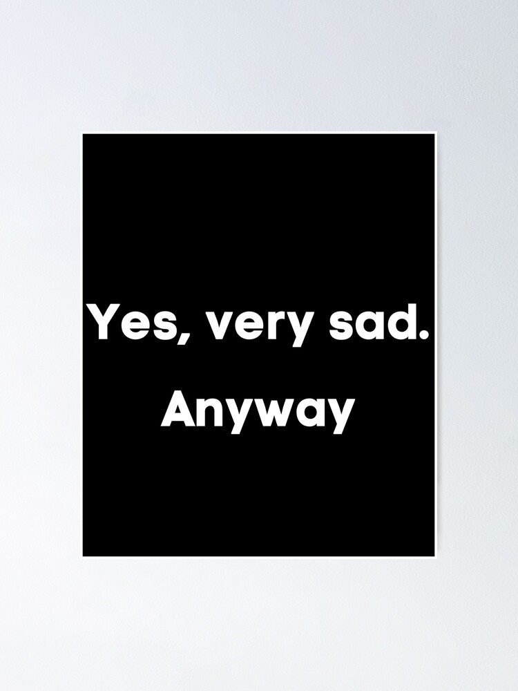 "Yes very sad anyway meme" Poster by Firstsun | Redbubble