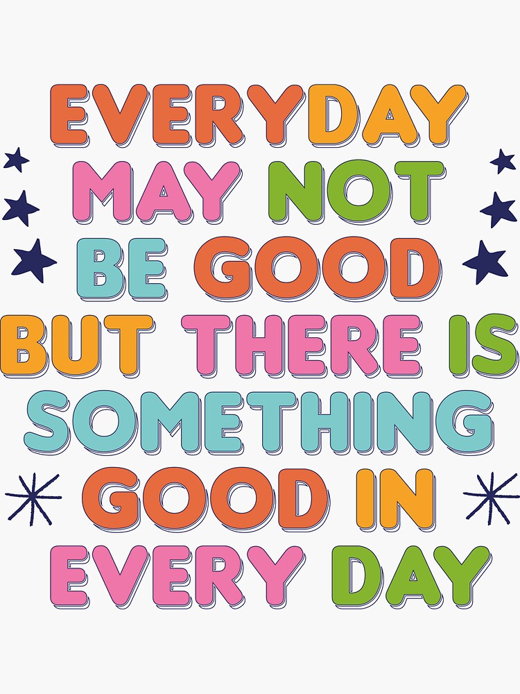 "EVERY DAY MAY NOT BE GOOD BUT THERE IS SOMETHING GOOD IN EVERY DAY ...