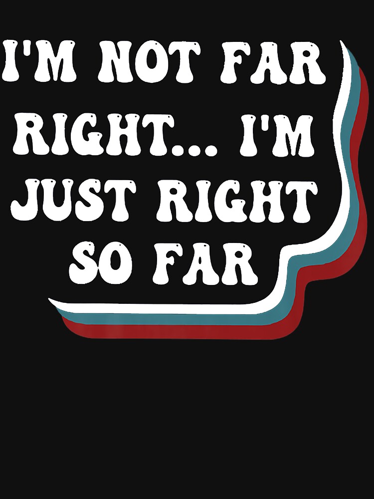 "I'm Not Far Right I'm Just Right So Far" Essential T-Shirt for Sale by ...
