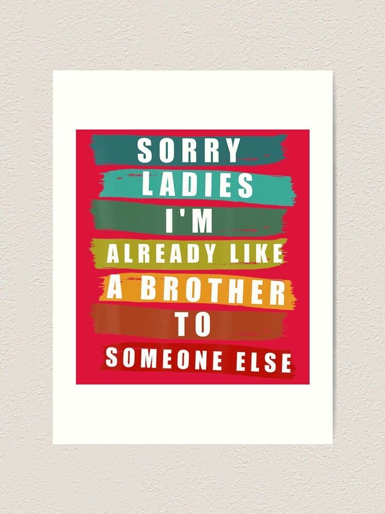 "Sorry ladies im already like a brother to someone else" Art Print for ...