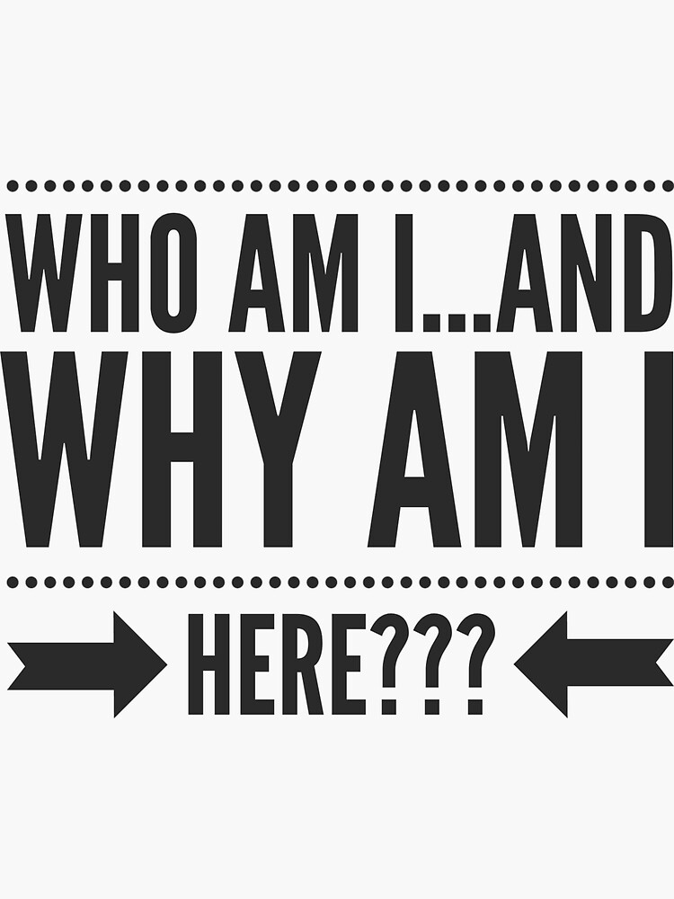 "Who Am I...& Why Am I Here?" Sticker for Sale by JustSayinShop | Redbubble