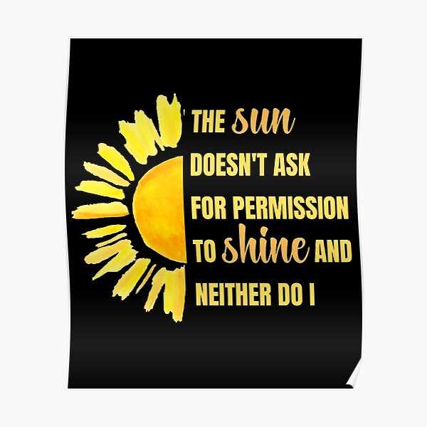 "The Sun Doesn't Ask Permission To Shine And Neither Do I" Poster for ...