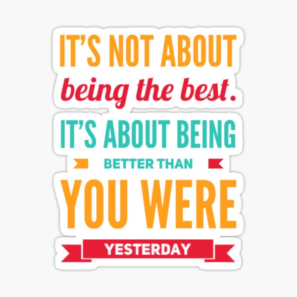 "It' not about being the best It's about being better than you were ...