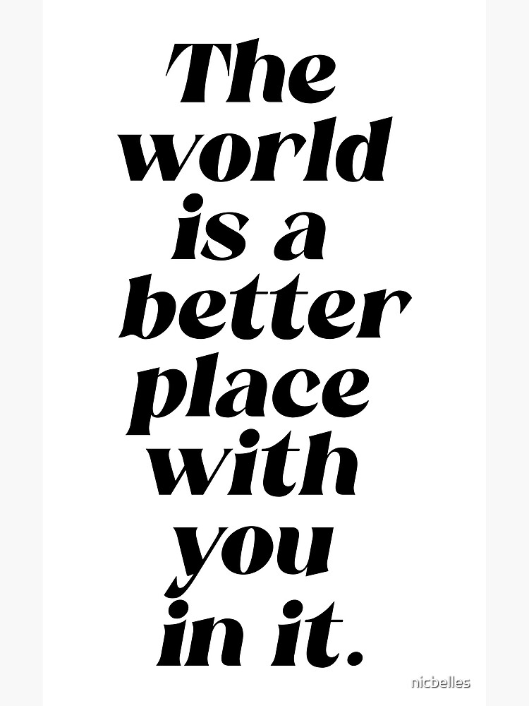 "The World is a Better place with you in it" Poster for Sale by ...